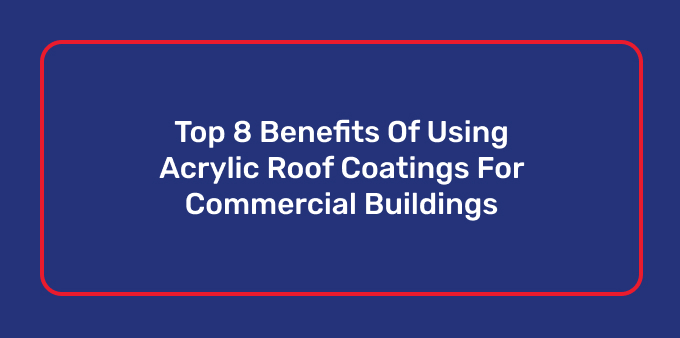 Top 8 Benefits Of Using Acrylic Roof Coatings For Commercial Buildings